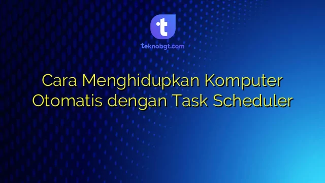 Cara Menghidupkan Komputer Otomatis dengan Task Scheduler Cara Menghidupkan Komputer Otomatis dengan Task Scheduler