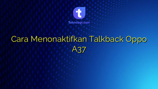 Cara Menonaktifkan Talkback Oppo A37